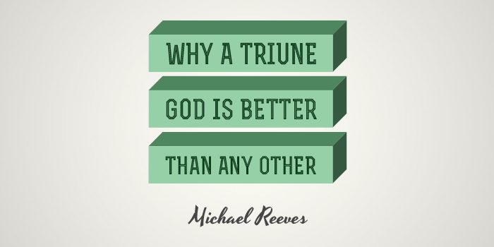 Why a Triune God is Better than any Other (Michael Reeves) - Credo Magazine